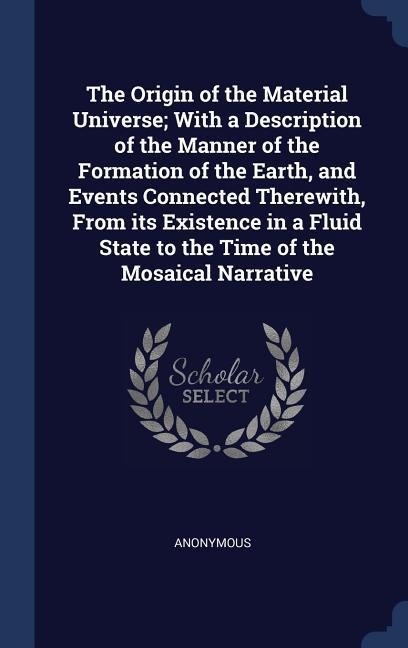The Origin of the Material Universe; With a Description of the Manner ...