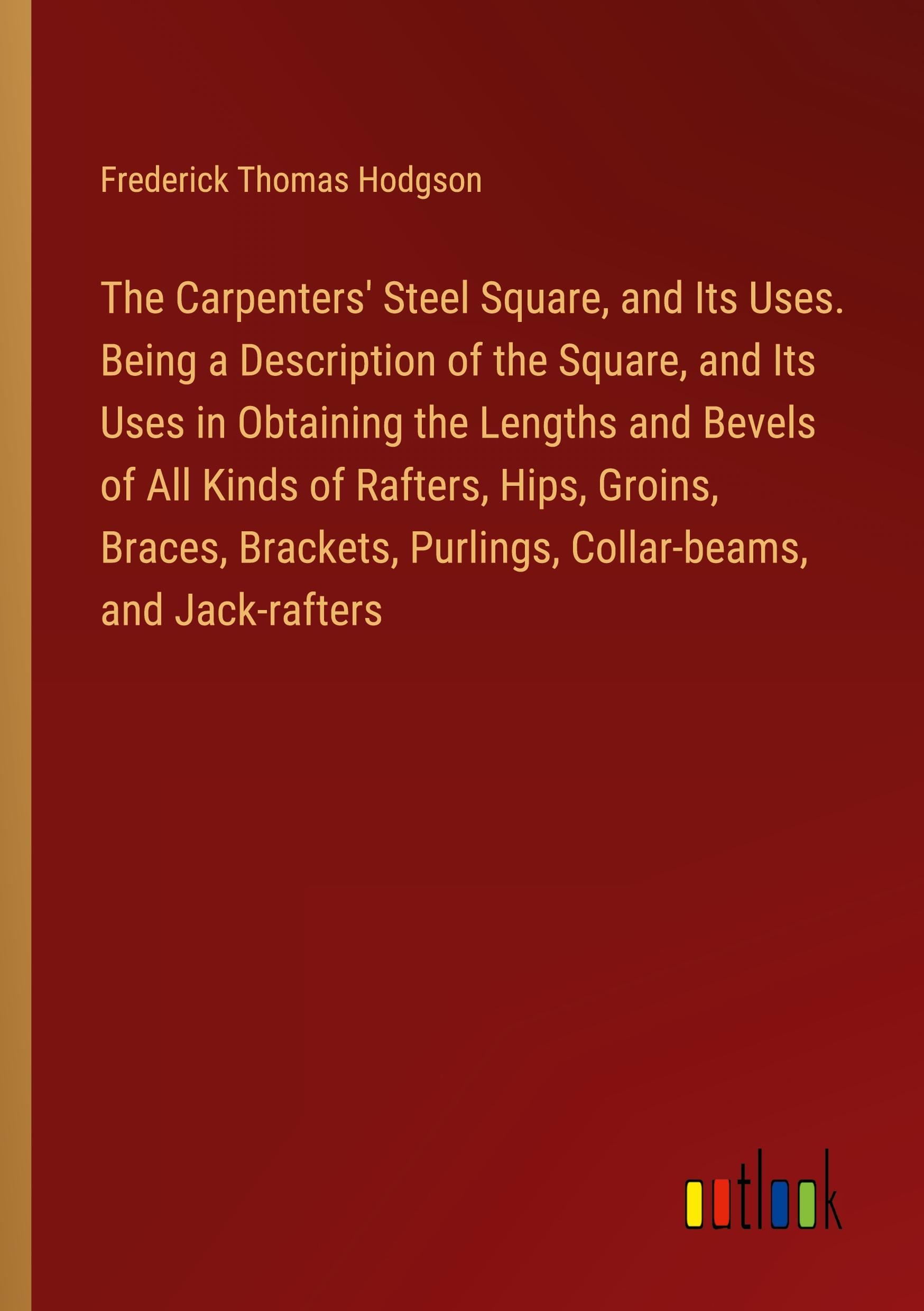 The Carpenters' Steel Square, and Its Uses. Being a Description of the ...