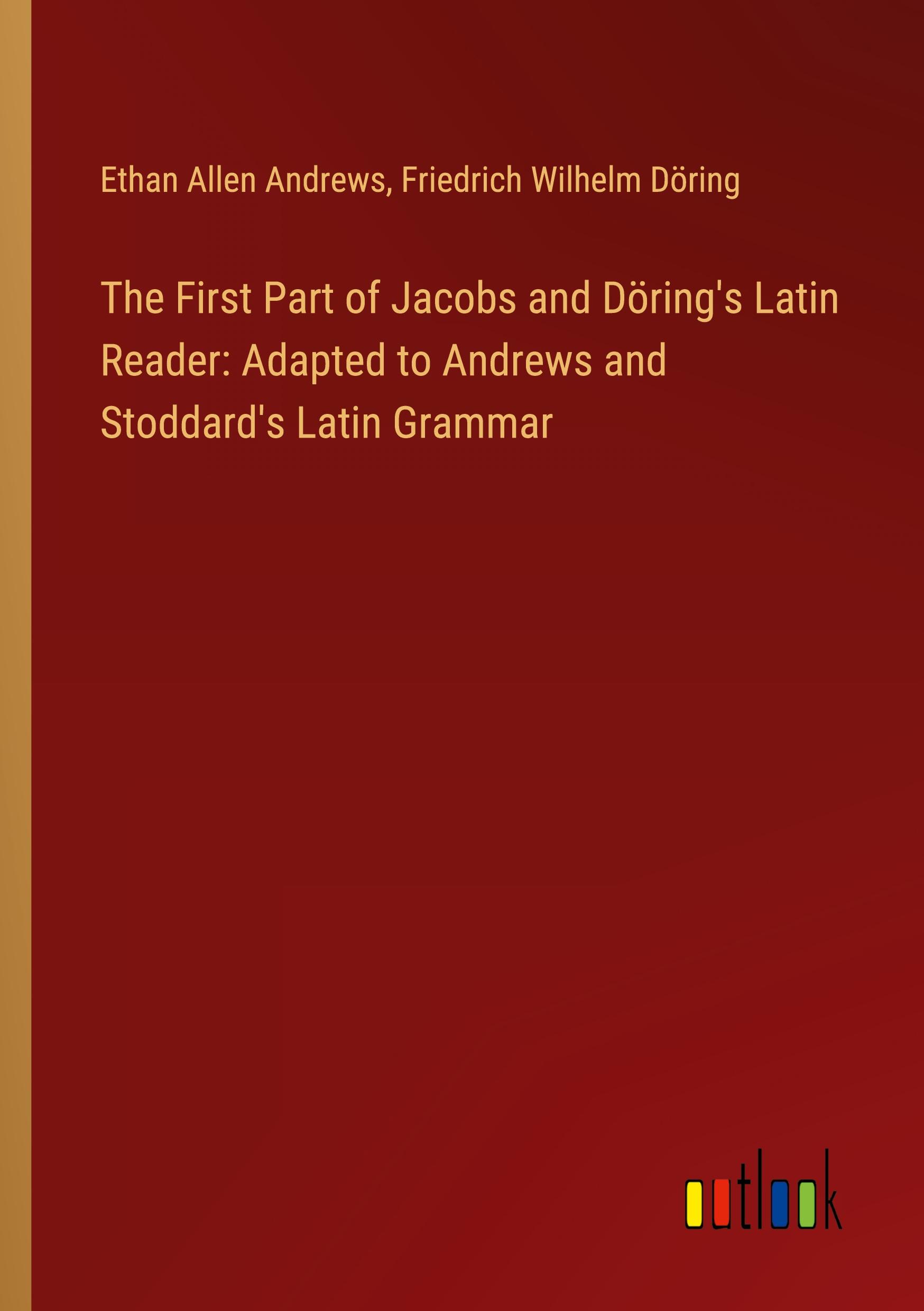 The First Part of Jacobs and Döring's Latin Reader: Adapted to Andrews ...
